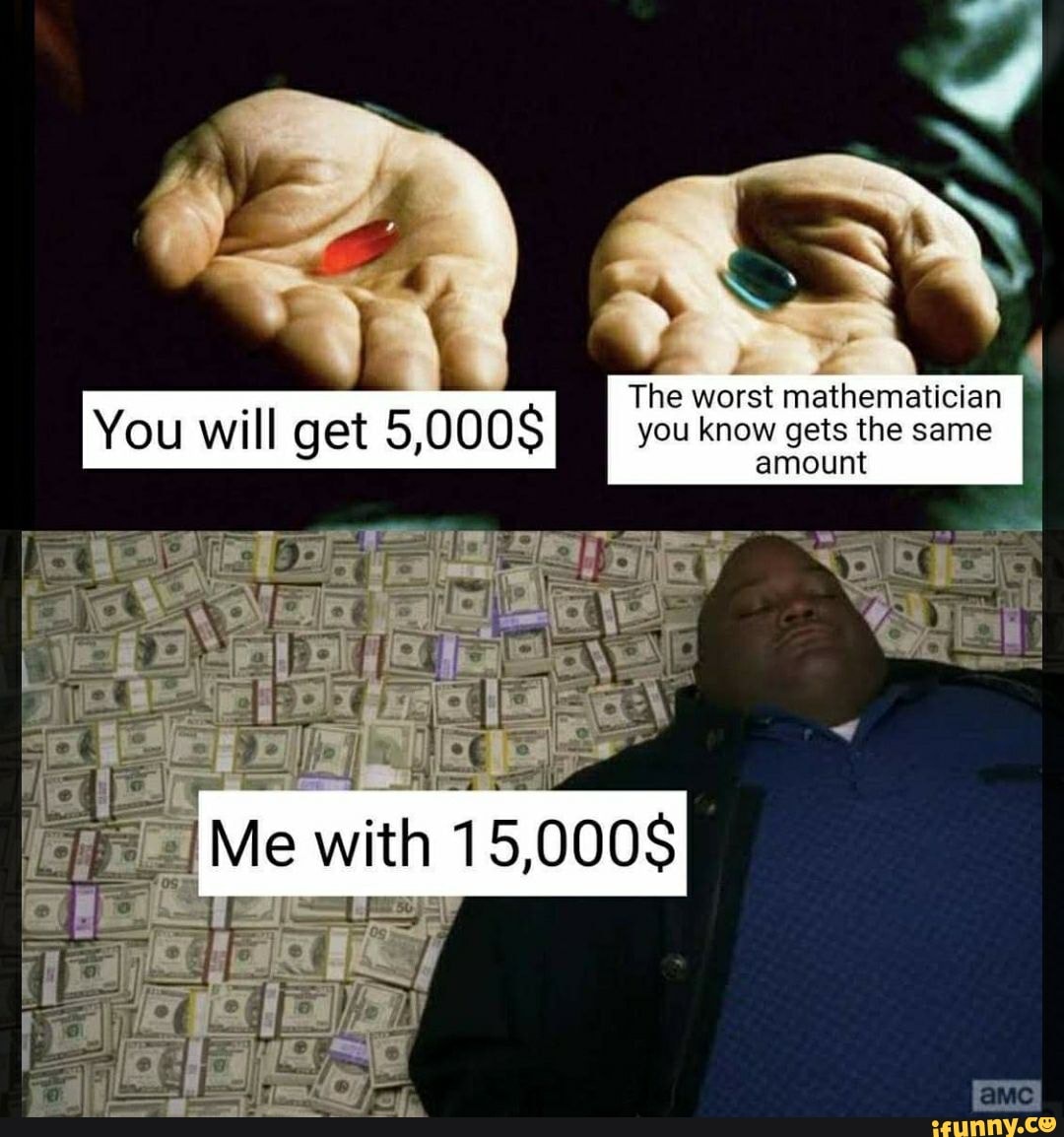 The worst mathematician you know gets the same amount Me with 15,000 ...